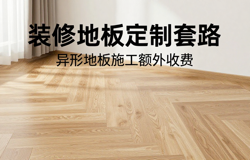 装修地板定制套路异形地板施工额外收费